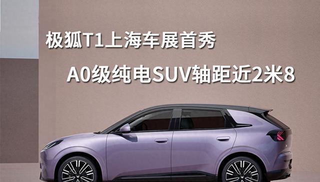 极狐T1上海车展首秀 A0级纯电SUV轴距近2米8