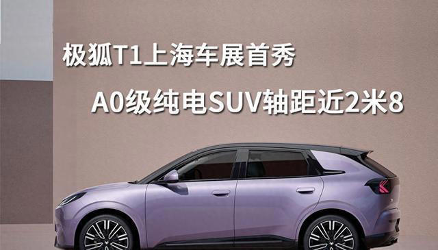 极狐T1上海车展首秀 A0级纯电SUV轴距近2米8